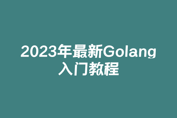 2023年最新golang入门教程(非常详细)从零基础入门到精通,看完这一篇就够了 知乎