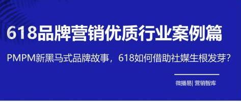 618品牌营销优质行业案例篇：PMPM新黑马式品牌故事，618如何借助社媒生根发芽？-微博易-2022-32页 - 知乎