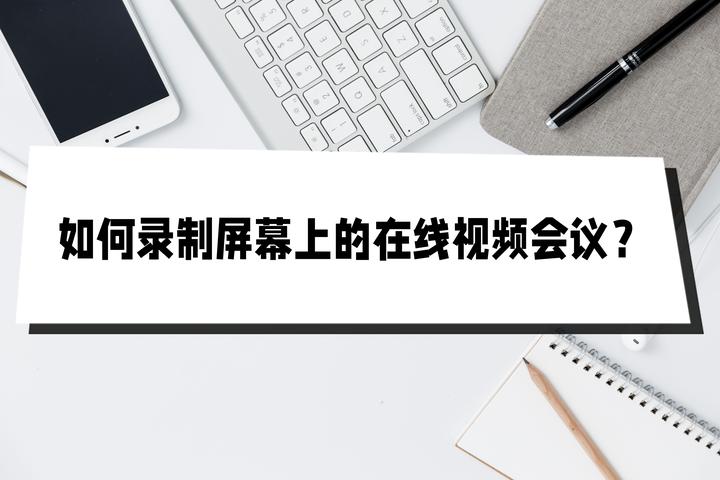 如何录制屏幕上的在线视频会议? 知乎