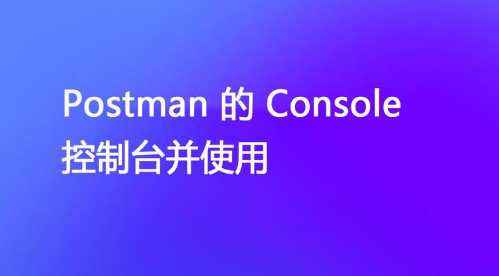 Postman 的 Console 控制台怎么打开并使用？图文教程 - 知乎