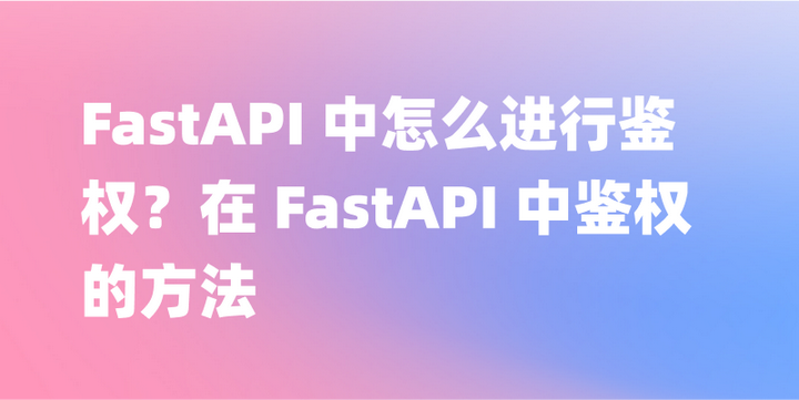 高效使用 Fastapi 鉴权:提升接口安全性与可管理性 知乎