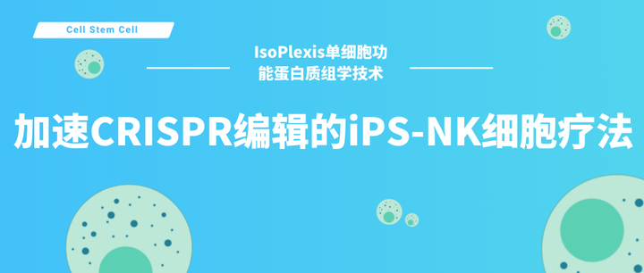 Cell Stem Cell | IsoPlexis单细胞功能蛋白质组学技术加速CRISPR编辑的iPS-NK细胞疗法 - 知乎
