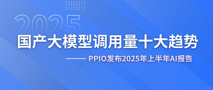 PPIO发布AI报告：2025年上半年国产大模型调用量十大趋势 - 知乎
