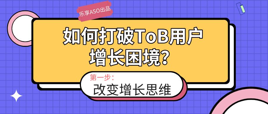 【运营课堂】如何打破ToB用户增长困境？第一步：改变增长思维。 - 知乎