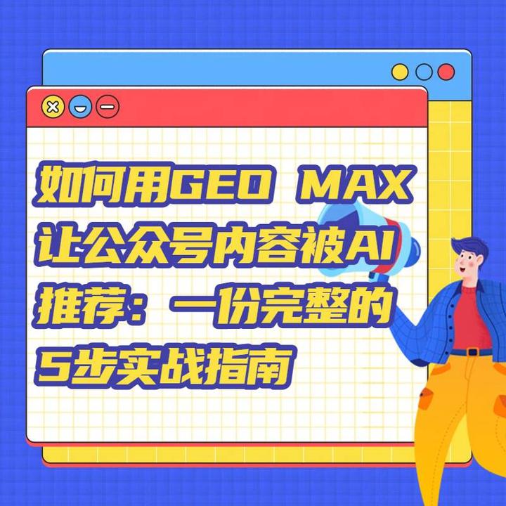 如何用GEO MAX让公众号内容被AI推荐：一份完整的5步实战指南 - 知乎