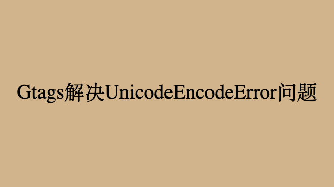 Gtags解决UnicodeEncodeError问题 - 知乎