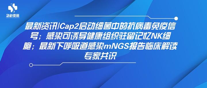最新资讯 | Cap2启动细菌中的抗病毒免疫信号；感染可诱导健康组织驻留记忆NK细胞；最新下呼吸道感染mNGS报告临床解读专家共识发布 - 知乎