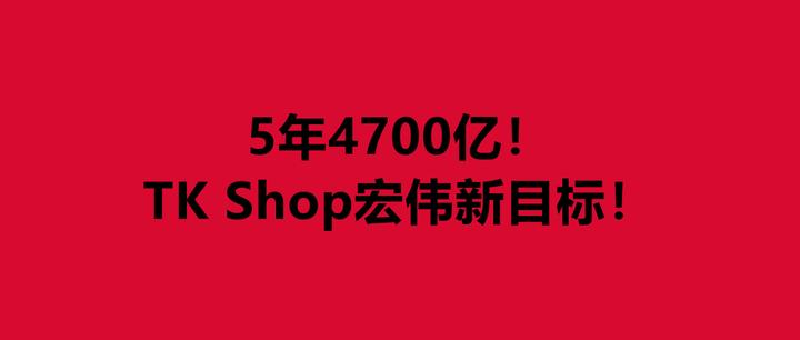 喜课科技跨境电商：5年4700亿！TK Shop宏伟新目标！2022年上半年TK电商GMV超10亿美元，全年GMV目标20亿美元，预计2023 ...