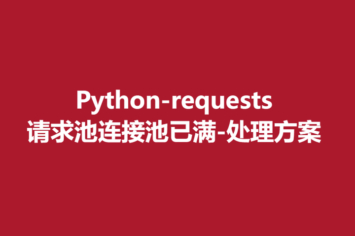 Python requests连接池超出错误urllib3.connectionpool:Connection pool is full discarding connection: xxx ...